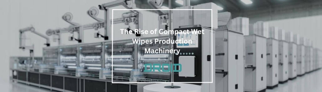 The Rise of Compact Wet Wipes Production Machinery | DROID